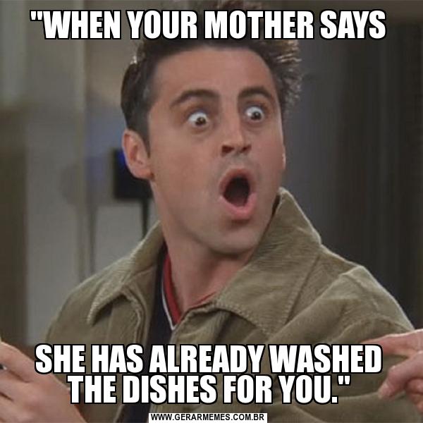 "WHEN YOUR MOTHER SAYS SHE HAS ALREADY WASHED THE DISHES FOR YOU ...
