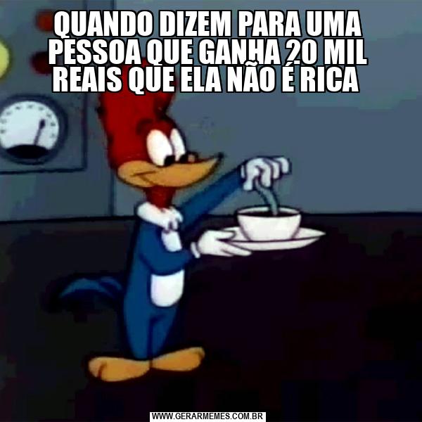 QUANDO DIZEM PARA UMA PESSOA QUE GANHA 20 MIL REAIS QUE ELA NÃO É RICA ...